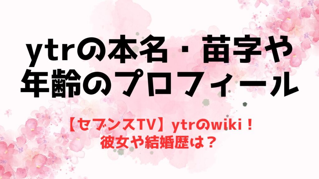 【セブンスTV】ytrの本名・苗字や年齢のwikiプロフィール！彼女や結婚歴は？ | 推しに捧げる